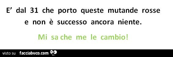 È dal 31 che porto queste mutande rosse e non è successo ancora niente ...