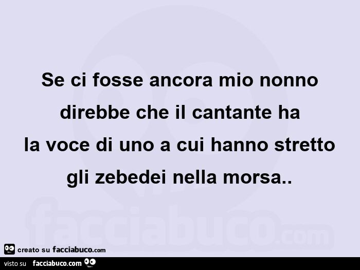Se ci fosse ancora mio nonno direbbe che il cantante ha la voce di uno ...