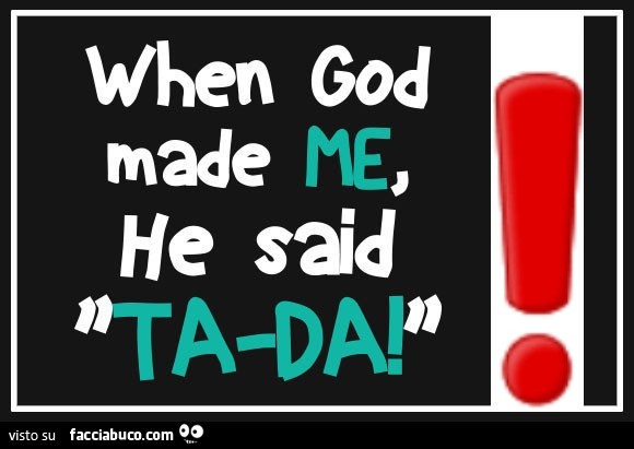 When God made me, He said "TA-DA" - Facciabuco.com