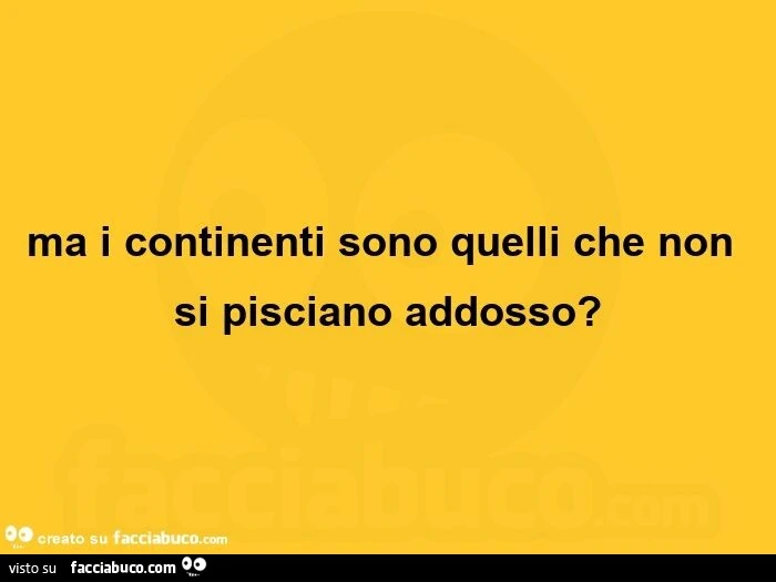 Ma I Continenti Sono Quelli Che Non Si Pisciano Addosso 5901